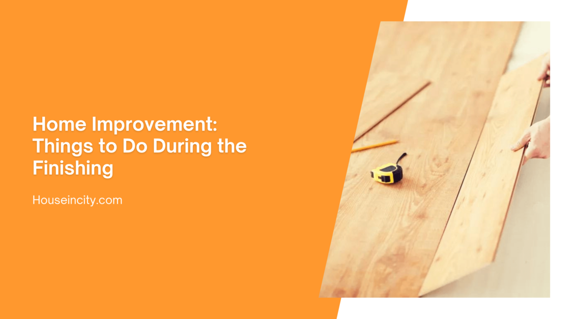 Home Improvement: Things to Do During the Finishing | Houseincity.com